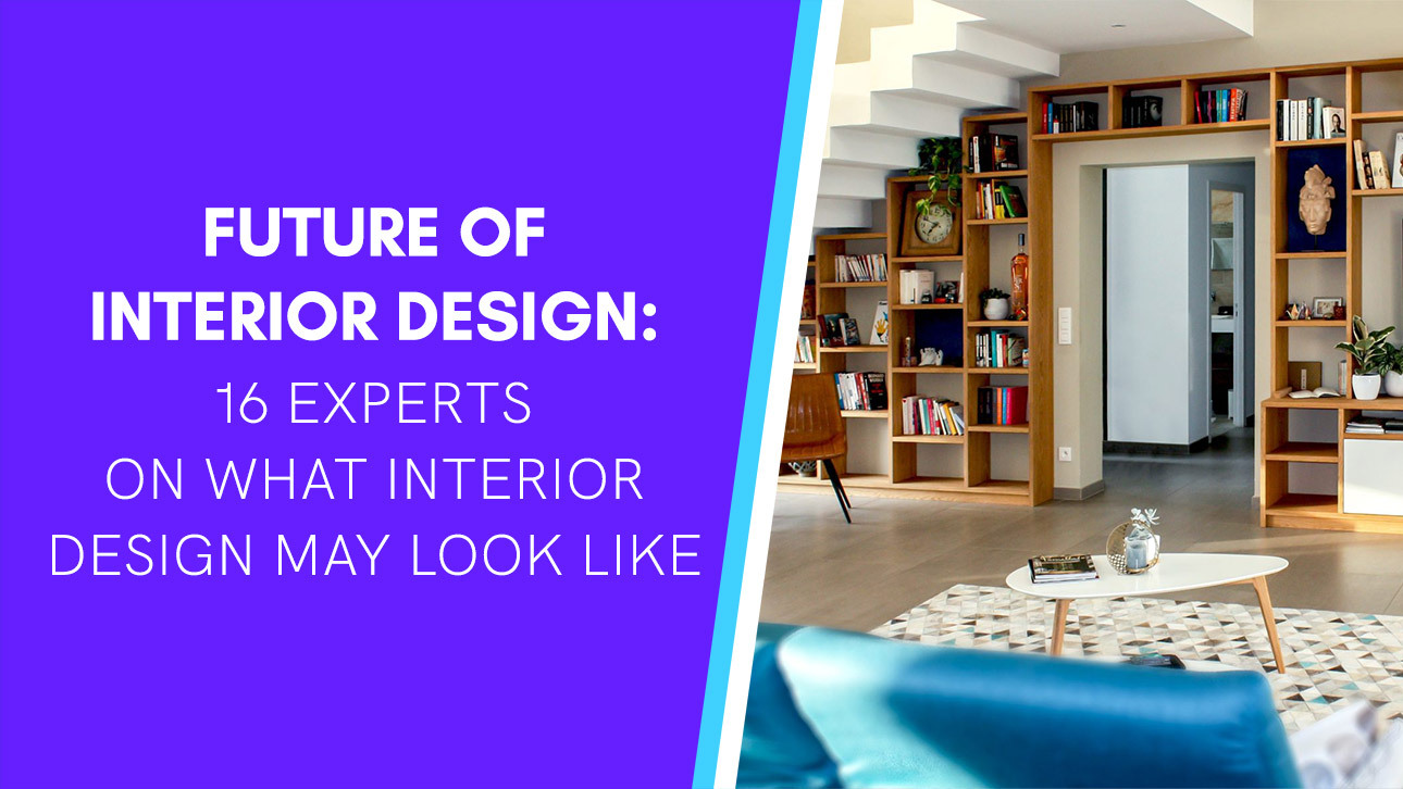 Future of Interior Design: 16 Experts On What Interior Design May Look Like